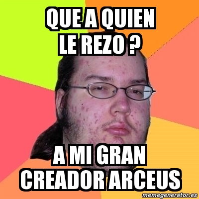 Meme Friki - que a quien le rezo ? a mi gran creador arceus - 1389203