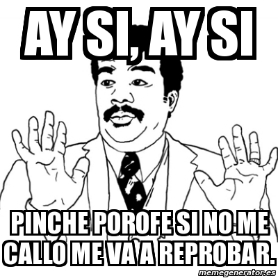 Meme Ay Si - ay si, ay si pinche porofe si no me callo me va a reprobar ...