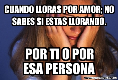 Meme Personalizado - Cuando lloras por amor; no sabes si estas llorando ...