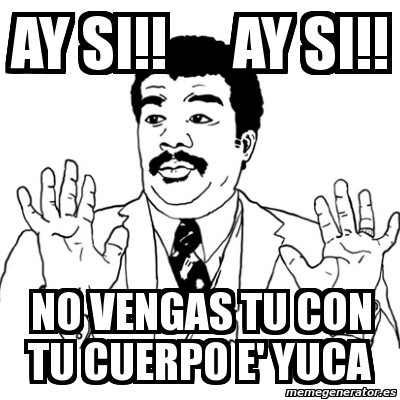 Meme Ay Si - aY SI!! AY SI!! NO VENGAS TU CON TU CUERPO E' YUCA - 1391807
