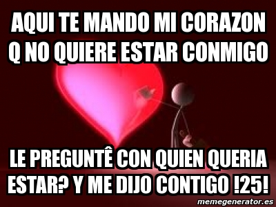 Meme Personalizado - aqui te mando mi corazon q no quiere estar conmigo ...