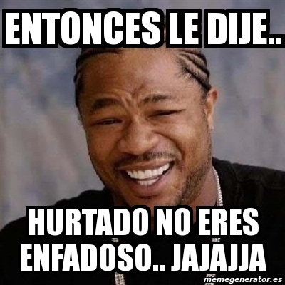 Meme Yo Dawg - entonces le dije.. hurtado no eres enfadoso.. jajajja ...