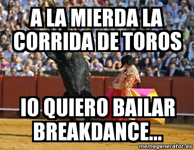 Meme Personalizado - a la mierda la corrida de toros io quiero bailar ...