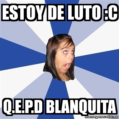 Meme Annoying Facebook Girl - Estoy de luto :c q.e.p.d blanquita - 1042065