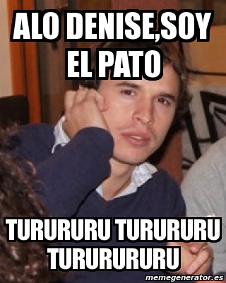 Meme Personalizado - Alo denise,soy el pato turururu turururu ...