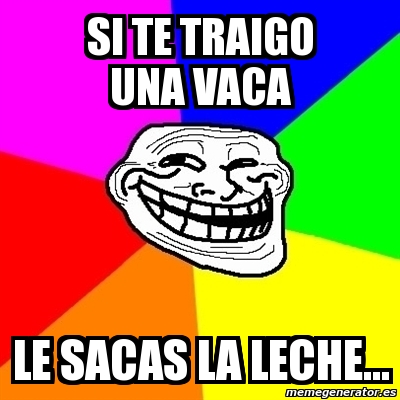 Meme Troll - si te traigo una vaca le sacas la leche... - 1045280