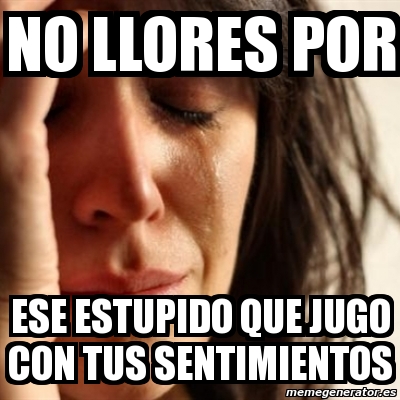 Meme Problems - no llores por ese estupido que jugo con tus sentimientos - 1046082