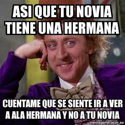 Meme Willy Wonka - ASI QUE TU NOVIA TIENE UNA HERMANA CUENTAME QUE SE ...