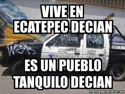 Meme Personalizado - vive en ecatepec decian es un pueblo tanquilo ...