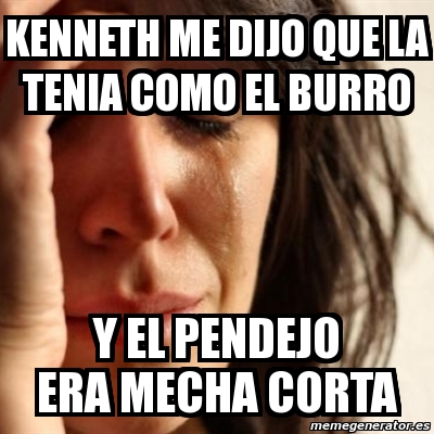 Meme Problems - kenneth me dijo que la tenia como el burro y el pendejo ...