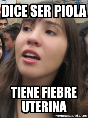 Meme Personalizado - dice ser piola tiene fiebre uterina - 1049499