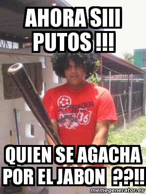 Meme Personalizado - ahora siii putos !!! quien se agacha por el jabon ...