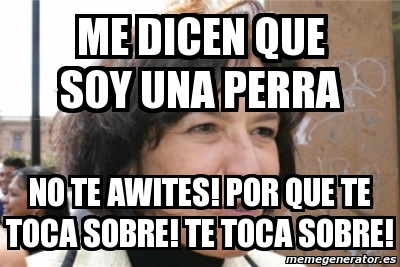 Meme Personalizado - ME DICEN QUE SOY UNA PERRA NO TE AWITES! POR QUE ...