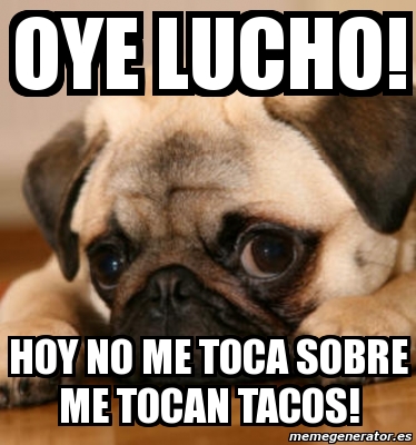 Meme Personalizado - Oye lucho! hoy no me toca sobre me tocan tacos ...