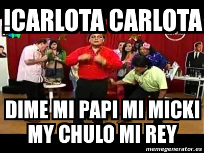 Meme Personalizado - !carlota carlota dime mi papi mi micki my chulo mi ...