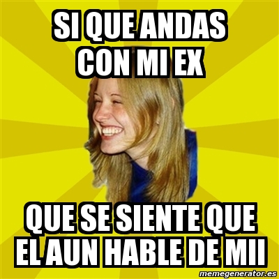 Meme Trologirl - si que andas con mi ex que se siente que el aun hable ...