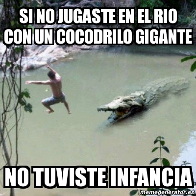 Meme Personalizado - si no jugaste en el rio con un cocodrilo gigante ...