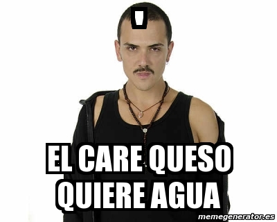 Meme Personalizado - ' el care queso quiere agua - 1412102