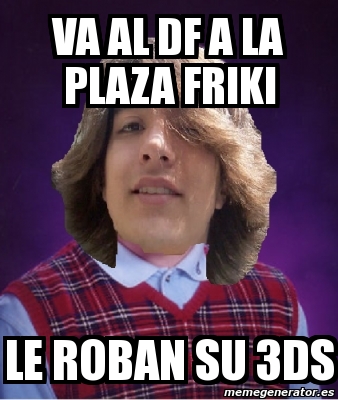 Meme Personalizado - va al df a la plaza friki le roban su 3ds - 1414045