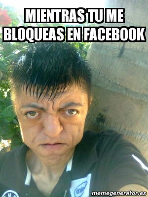 Meme Personalizado - mientras tu me bloqueas en facebook - 1414130