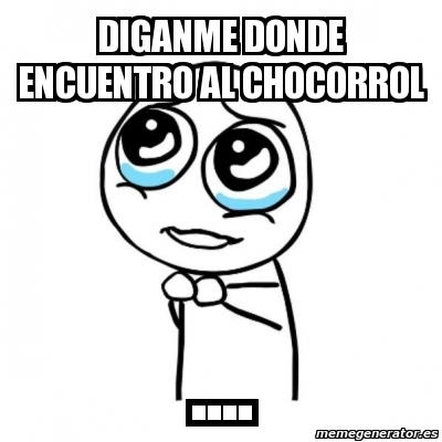 Meme Por favor - DIGANME DONDE ENCUENTRO AL CHOCORROL .... - 1414819