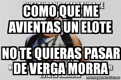 Meme Personalizado - como que me avientas un elote No te quieras pasar ...