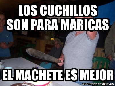 Meme Personalizado - LOS CUCHILLOS SON PARA MARICAS EL MACHETE ES MEJOR ...