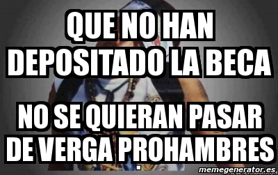 Meme Personalizado - que no han depositado la beca no se quieran pasar ...