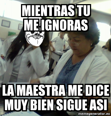 Meme Personalizado - mientras tu me ignoras la maestra me dice muy bien ...