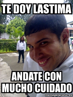 Meme Personalizado - te doy lastima andate con mucho cuidado - 1426457
