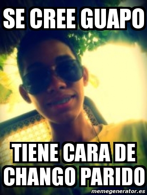 Meme Personalizado - SE CREE GUAPO TIENE CARA DE CHANGO PARIDO - 1426596