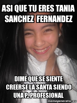 Meme Personalizado - asi que tu eres tania sanchez fernandez dime que ...