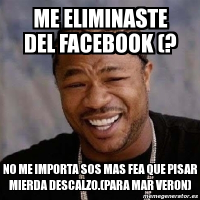 Meme Yo Dawg - Me Eliminaste del facebook (? no me importa sos mas fea ...