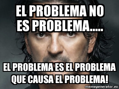 Meme Personalizado - EL PROBLEMA NO ES PROBLEMA..... EL PROBLEMA ES EL ...