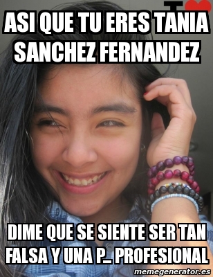 Meme Personalizado - asi que tu eres tania sanchez fernandez dime que ...