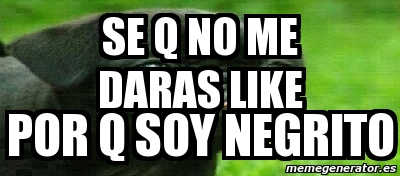 Meme Personalizado - se q no me daras like por q soy negrito - 1433922