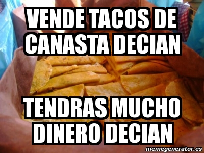 Meme Personalizado - vende tacos de canasta decian tendras mucho dinero ...