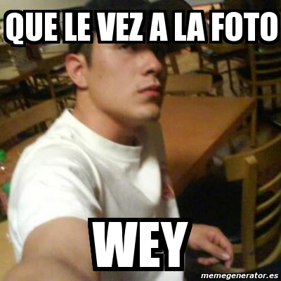 Meme Personalizado - que le vez a la foto wey - 1442076