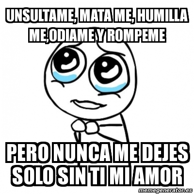 Meme Por favor - unsultame, MATA ME, HUMILLA ME,odiame y rompeme pero ...