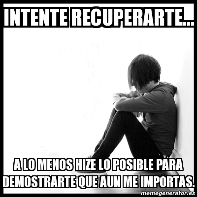 Meme First World Problems - iNTENTE RECUPERARTE... A LO MENOS HIZE LO ...