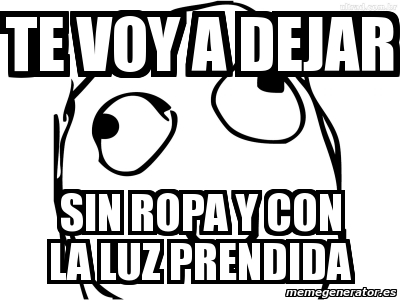 Meme Personalizado - te voy a dejar sin ropa y con la luz prendida ...
