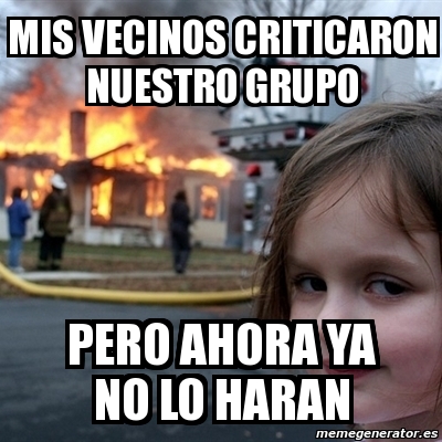 Meme Disaster Girl - mis vecinos criticaron nuestro grupo pero ahora ya ...
