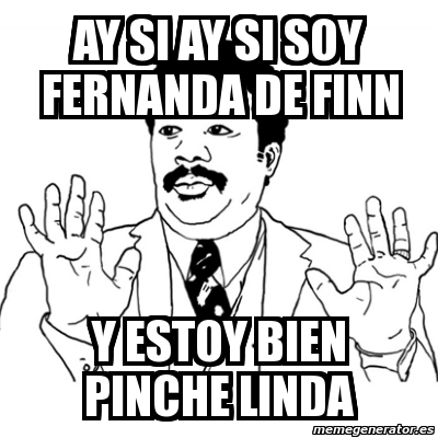 Meme Ay Si - ay si ay si soy fernanda de finn y estoy bien pinche linda ...