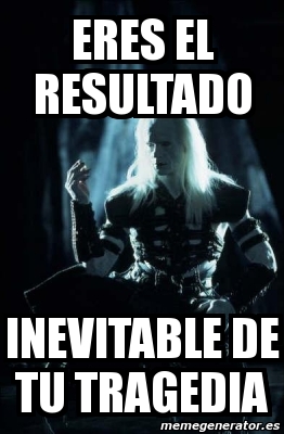 Meme Personalizado - Eres el resultado inevitable de tu tragedia - 1453785