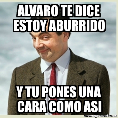 Meme Mr Bean - alvaro te dice estoy aburrido y tu pones una cara como ...
