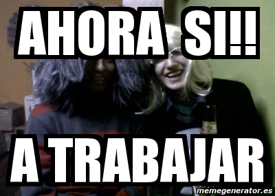 Meme Personalizado - ahora si!! a trabajar - 1464461