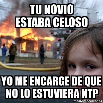 Meme Disaster Girl - tu novio estaba celoso yo me encarge de que no lo ...