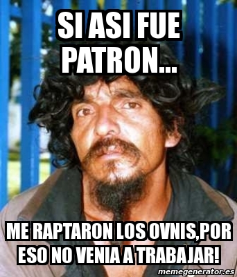 Meme Personalizado - si asi fue patron... me raptaron los ovnis,por eso ...