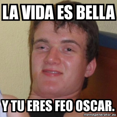 Meme Stoner Stanley - la vida es bella y tu eres feo oscar. - 1474211