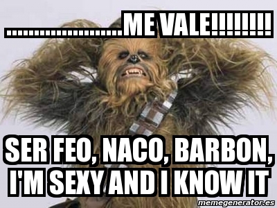 Meme Personalizado - .....................me vale!!!!!!!! ser feo, naco ...